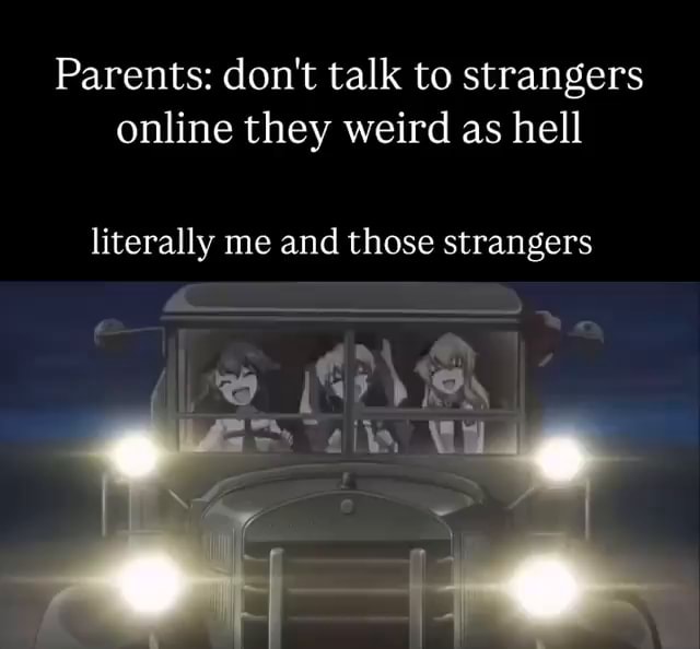 Parents: don't talk to strangers online they weird as hell literally me ...