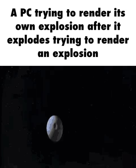 A PC trying to render its own explosion after it explodes trying to ...
