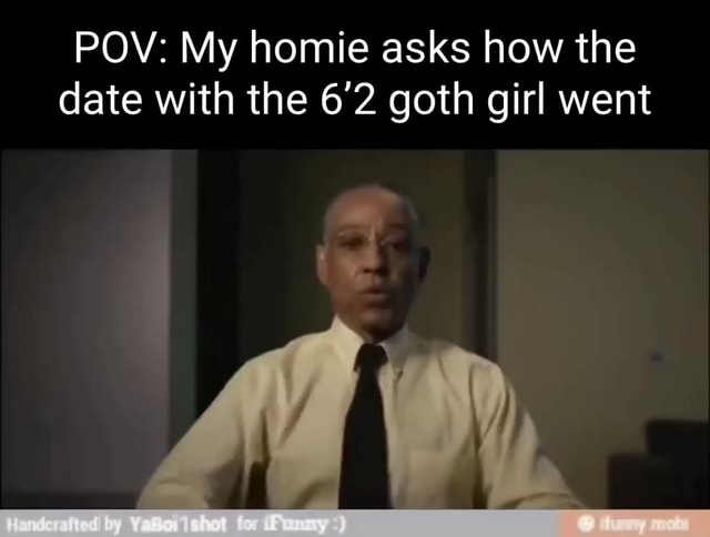 POV: My homie asks how the date with the 6'2 goth girl went - iFunny