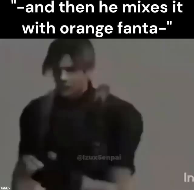 -and then he mixes it with orange fanta-" - iFunny