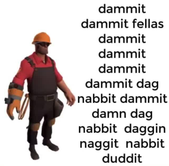 Dammit dammit fellas dammit dammit dammit dammit dag nabbit dammit damn ...