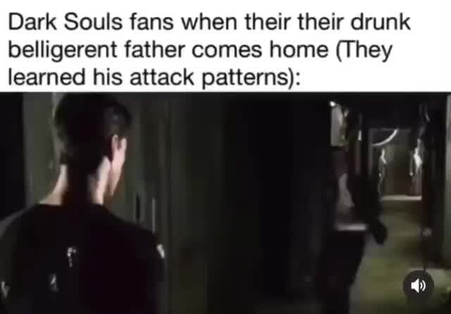 Dark Souls fans when their their drunk belligerent father comes home ...