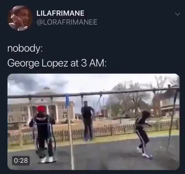 LILAFRIMANE @LORAFRIMANEE nobody: George Lopez at 3 AM: - iFunny