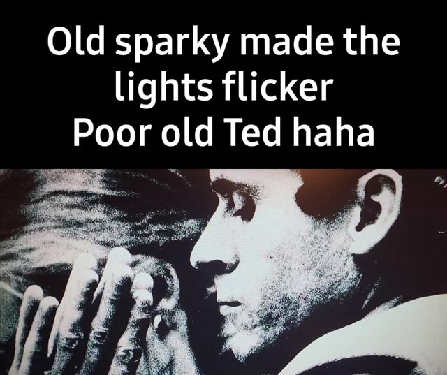 Old sparky made the lights flicker Poor old Ted haha - iFunny
