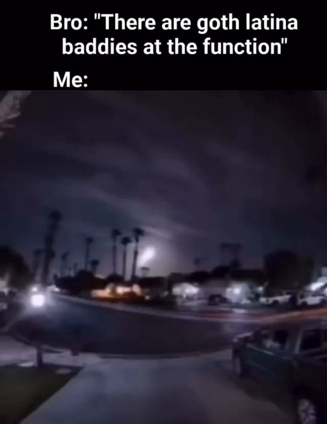 Bro: "There are goth latina baddies at the function" Me: - iFunny