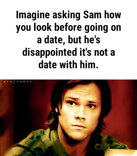 Imagine asking Sam how you look before going on a date, but he's ...