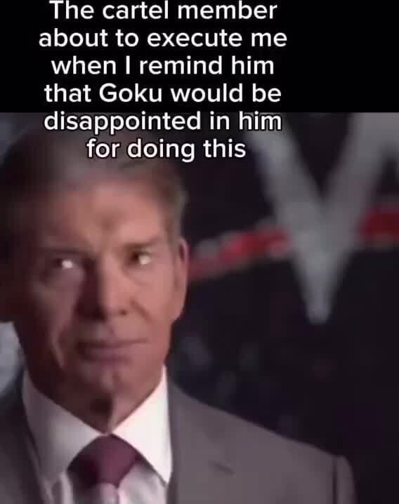 The cartel member about to execute me when I remind him that Goku would ...