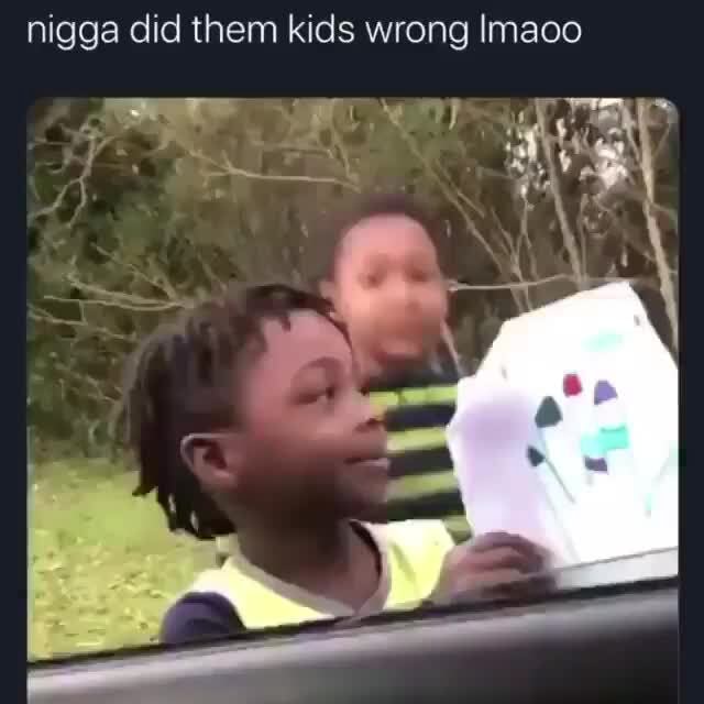 Nigga did them kids wrong Imaoo - iFunny