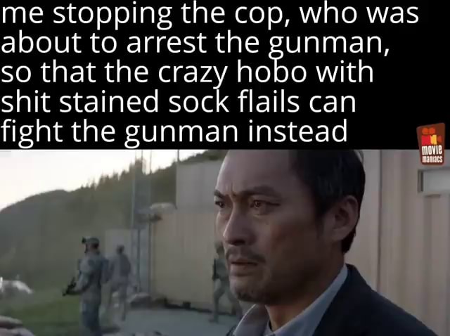 Me stopping the cop, who was about to arrest the gunman, so that the ...