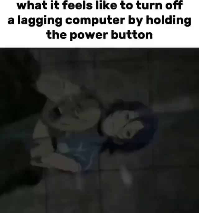 What it feels like to turn off a lagging computer by holding the power ...