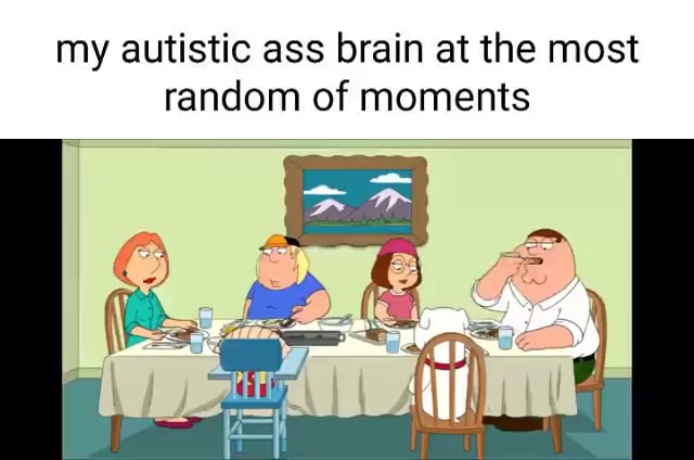 My autistic ass brain at the most random of moments - iFunny