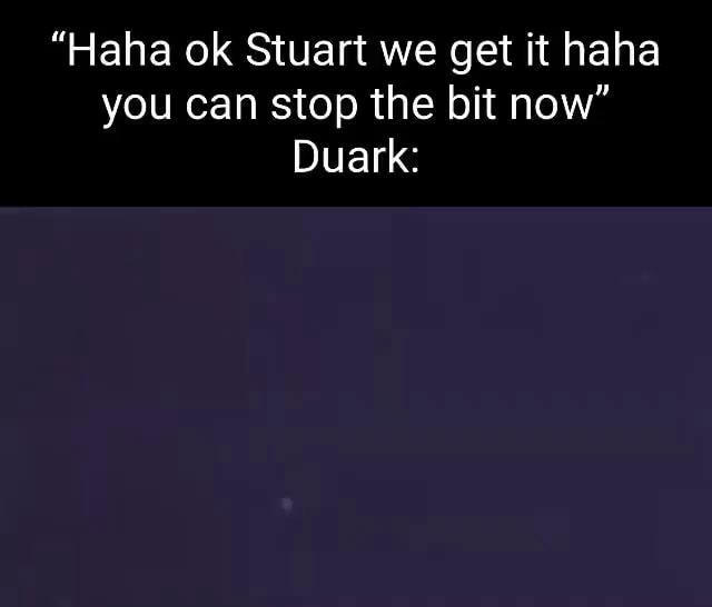 "Haha ok Stuart we get it haha you can stop the bit now" Duark: - iFunny