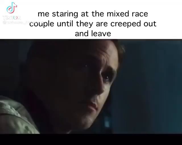 Me staring at the mixed race couple until they are creeped out and ...