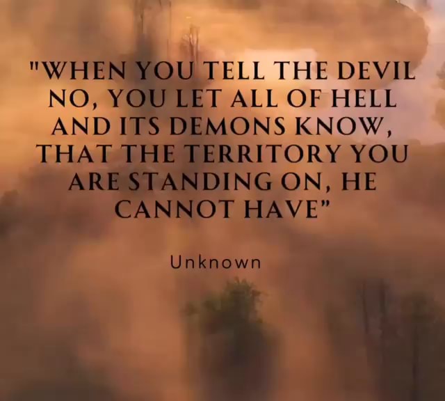 "WHEN YOU TELL THE DEVIL NO, YOU LET ALL OF HELL AND ITS DEMONS KNOW, THAT THE TERRITORY YOU ARE ...