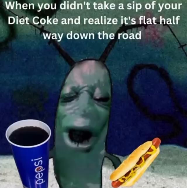 When you didn't take a sip of your Diet Coke and realize it's flat half ...