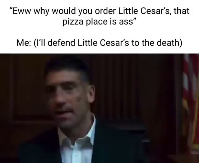 "Eww why would you order Little Cesar's, that pizza place is ass" Me ...