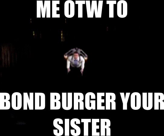 ME OTW IO BOND BURGER YOUR SISTER - iFunny