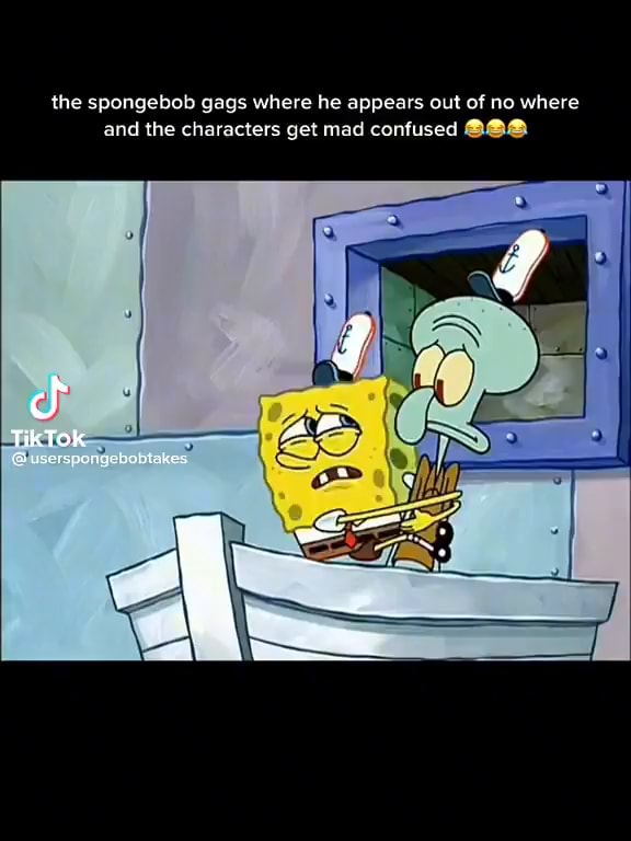 The spongebob gags where he appears out of no where and the characters ...