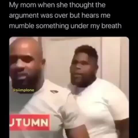 My mom when she thought the argument was over but hears me mumble ...