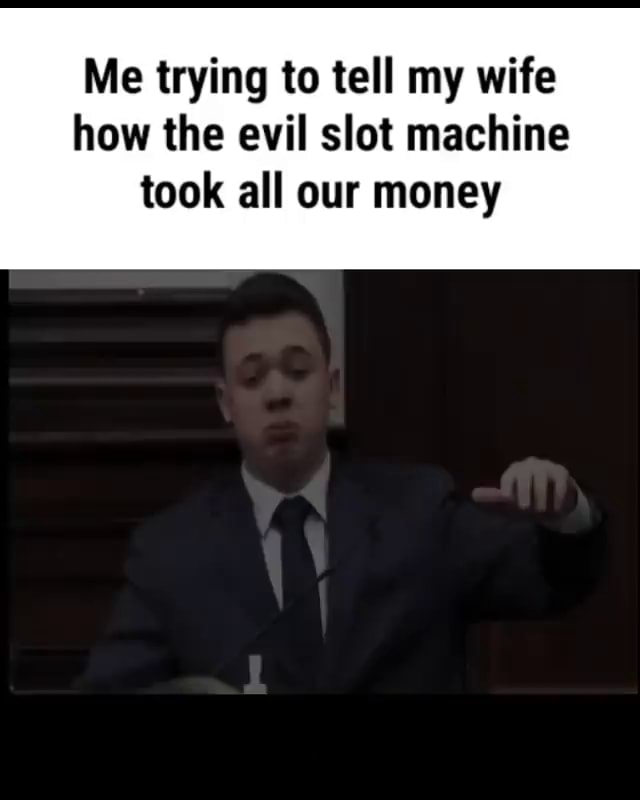 Me trying to tell my wife how the evil slot machine took all our money ...