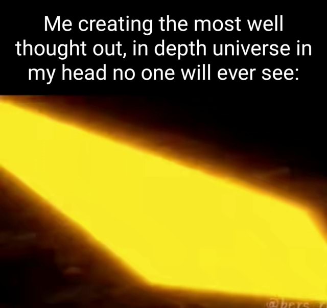 Me creating the most well thought out, in depth universe in my head no ...