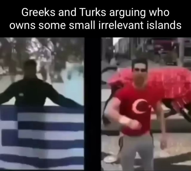 Greeks and Turks arguing who owns some sm all irrelevant islands - iFunny