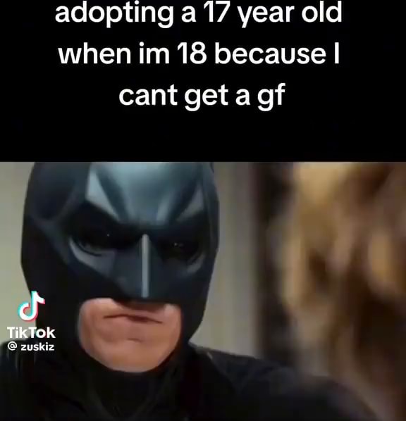 Adopting a 17 year old when im 18 because I cant get a of I Tik Tok ...