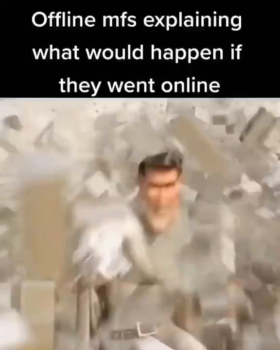 Offline mfs explaining what would happen if they went online - iFunny