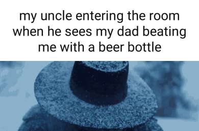 My uncle entering the room when he sees my dad beating me with a beer ...