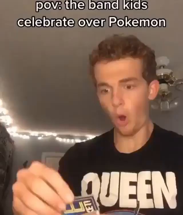 POW the band kids celebrate over Pokemon of QUEEN - iFunny