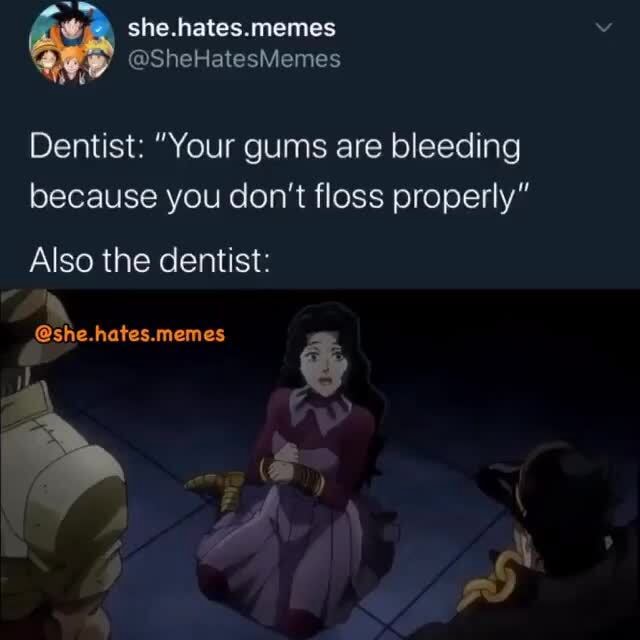 Pates @SheHatesMemes Dentist: "Your gums are bleeding because you don't ...