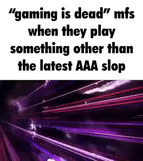 "gaming is dead" mfs when they play something other than the latest AAA ...