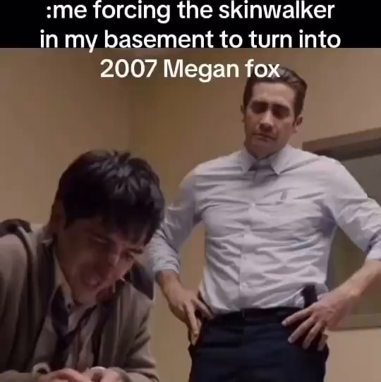 :me Torcing the skinwalker in my basement to turn into 2007 Megan fox ...