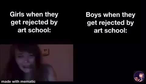 Girls when they get rejected by art school: Boys when they get rejected ...