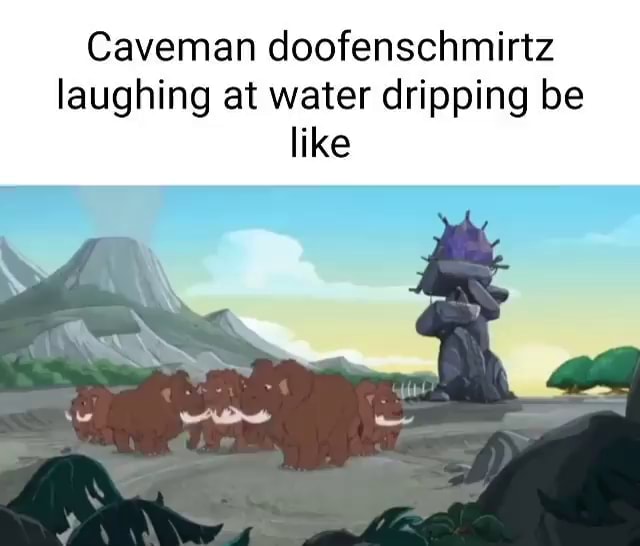 Caveman doofenschmirtz laughing at water dripping be like - iFunny