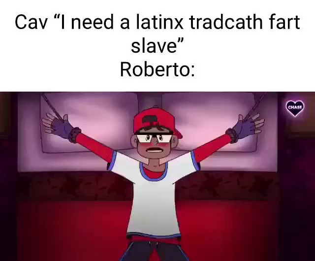 Cay need latinx tradcath fart slave" Roberto: - iFunny
