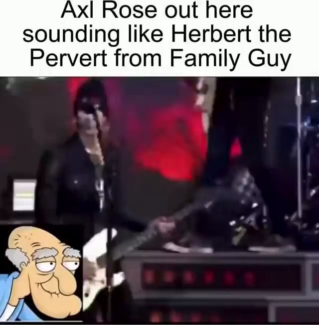 Axl Rose out here sounding like Herbert the Pervert from Family Guy ...