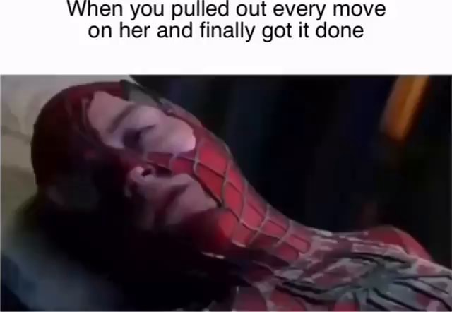 When you pulled out every move on her and finally got it done - iFunny