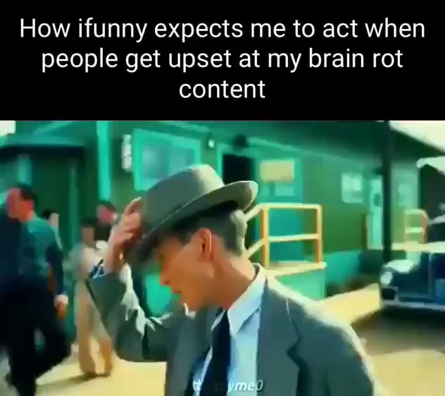 How ifunny expects me to act when people get upset at my brain rot content - iFunny