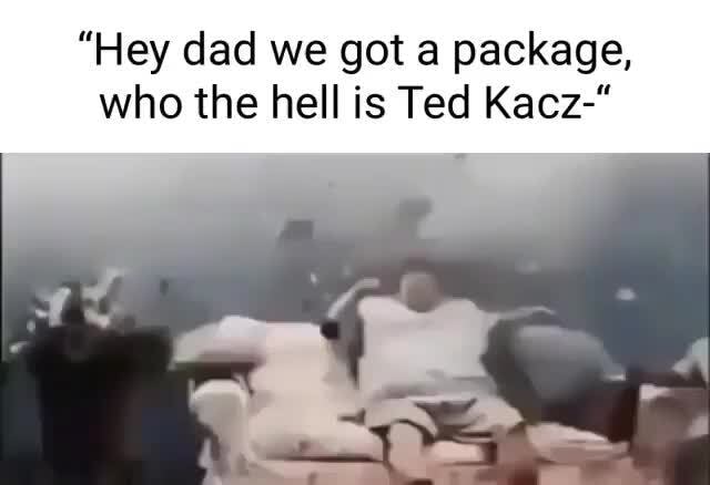 "Hey dad we got a package, who the hell is Ted Kacz-" - iFunny