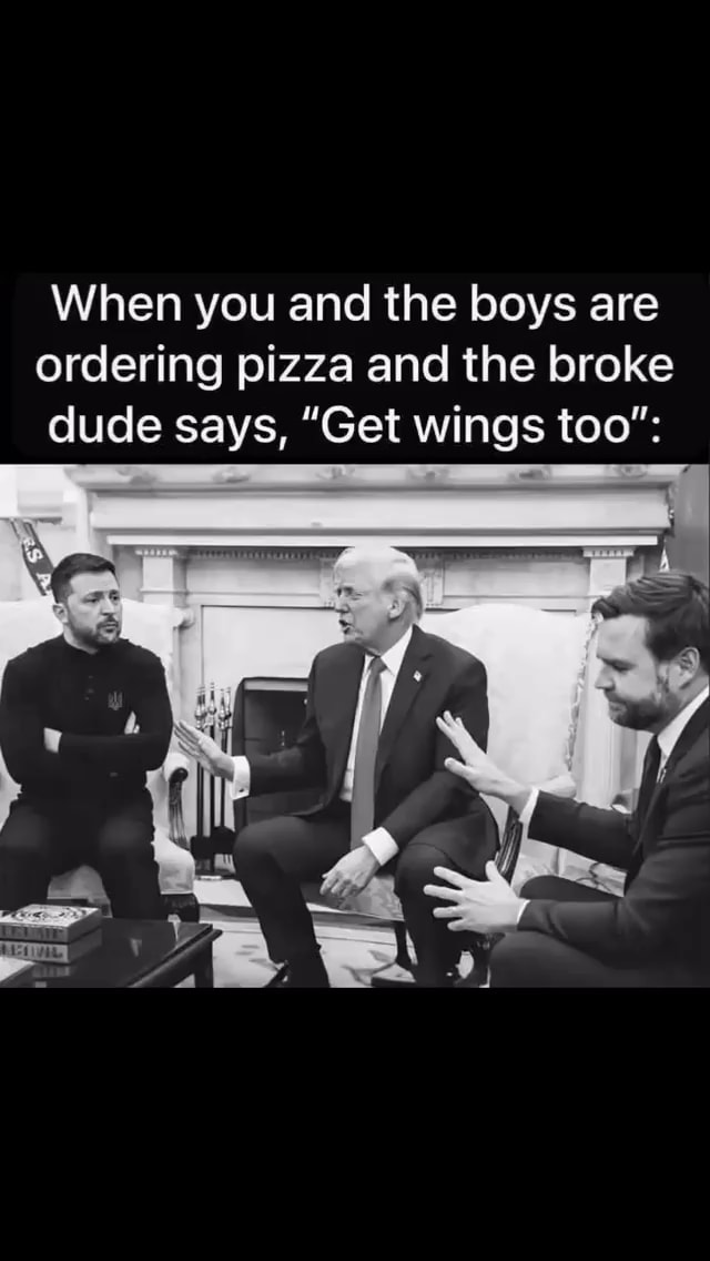 When you and the boys are ordering pizza and the broke dude says, "Get ...
