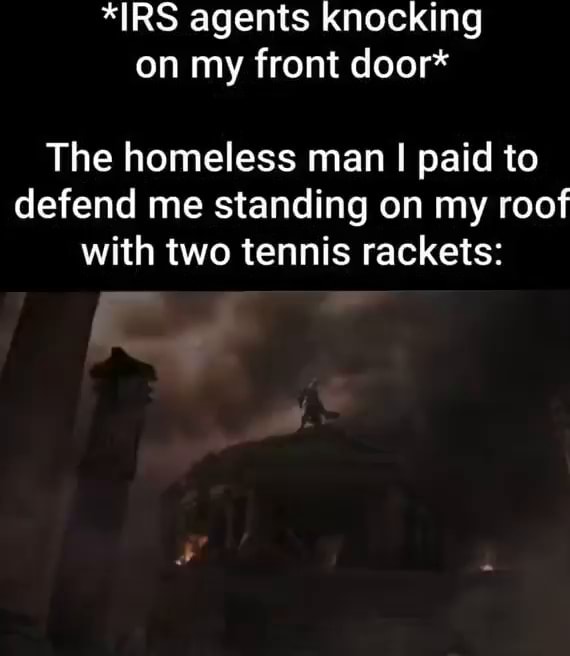 *IRS agents knocking on my front door* The homeless man I paid to ...