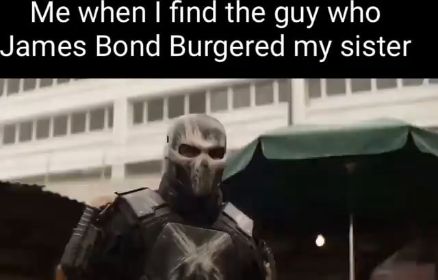 Me when I find the guy who James Bond Burgered my sister - iFunny