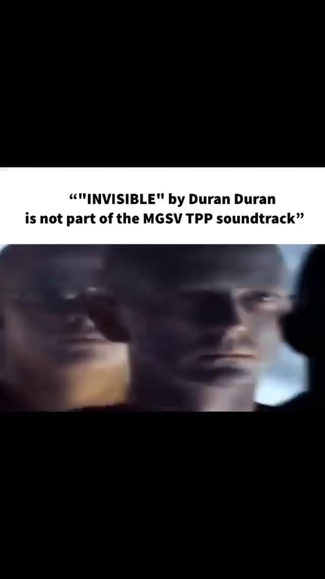 "INVISIBLE by Duran Duran is not part of the MGSV TPP soundtrack" - iFunny