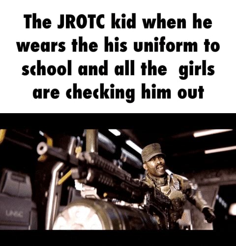 The JROTC kid when he wears the his uniform to school and all the girls ...