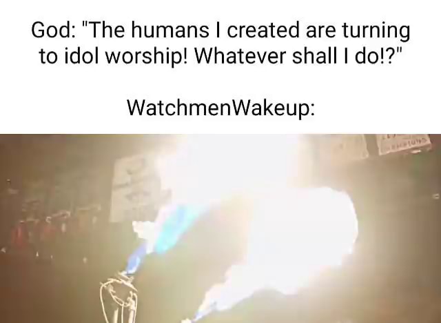 God: "The humans I created are turning to idol worship! Whatever shall ...