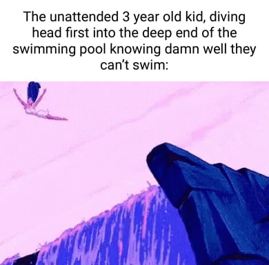 The unattended 3 year old kid, diving head first into the deep end of ...