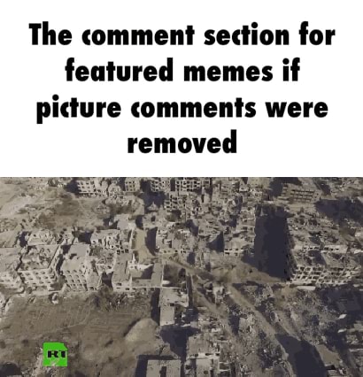 The comment section for featured memes if picture comments were removed ...