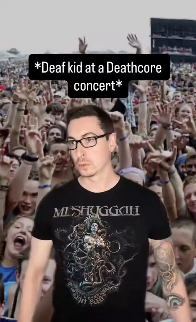 *Deaf kid ata Deathcore concert* - iFunny