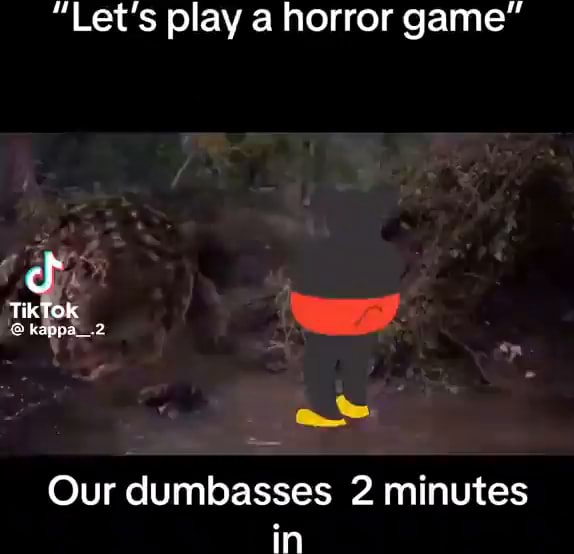 "Let's play a horror game" TikTok S kappa .2 Our dumbasses 2 minutes in ...